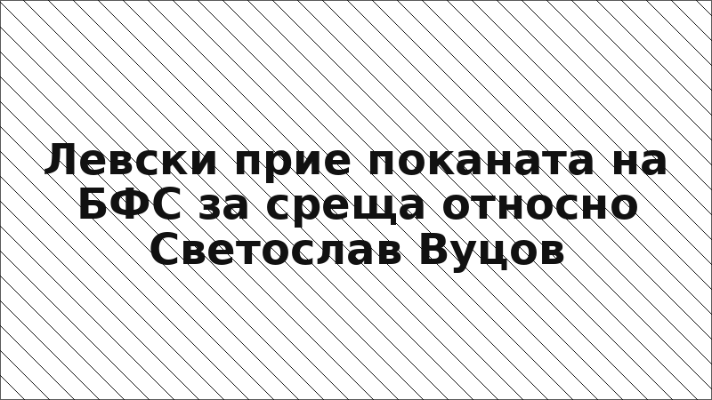 Левски прие поканата на БФС за среща относно Светослав Вуцов